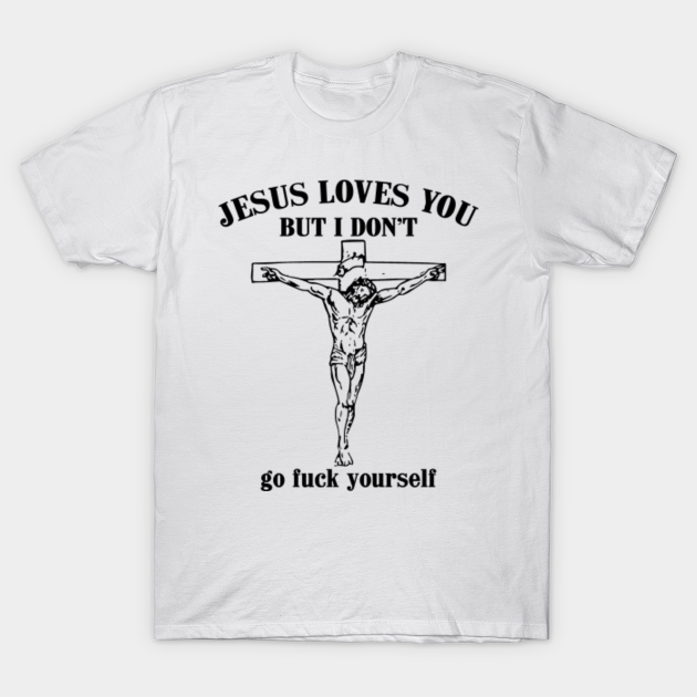 Jesus Loves You But I Dont Go Fuck Yourself Sarcasm T Shirt